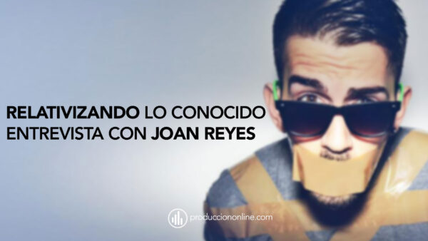Relativizando lo conocido con Joan Reyes - Producción Online
